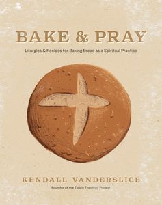 Bake & Pray: Liturgies and Recipes for Baking Bread as a Spiritual ...