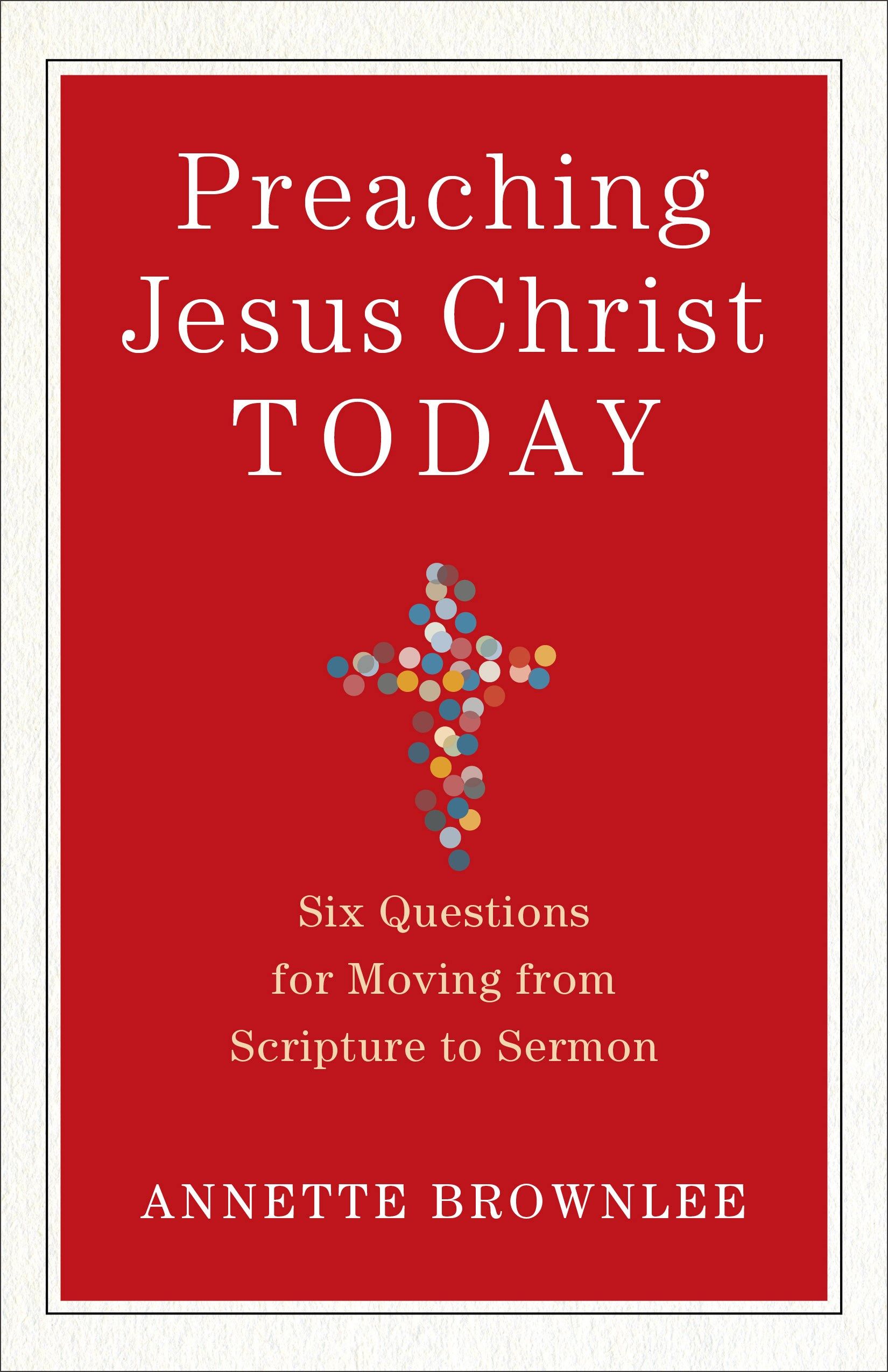 Preaching Jesus Christ Today: Six Questions for Moving from Scripture ...