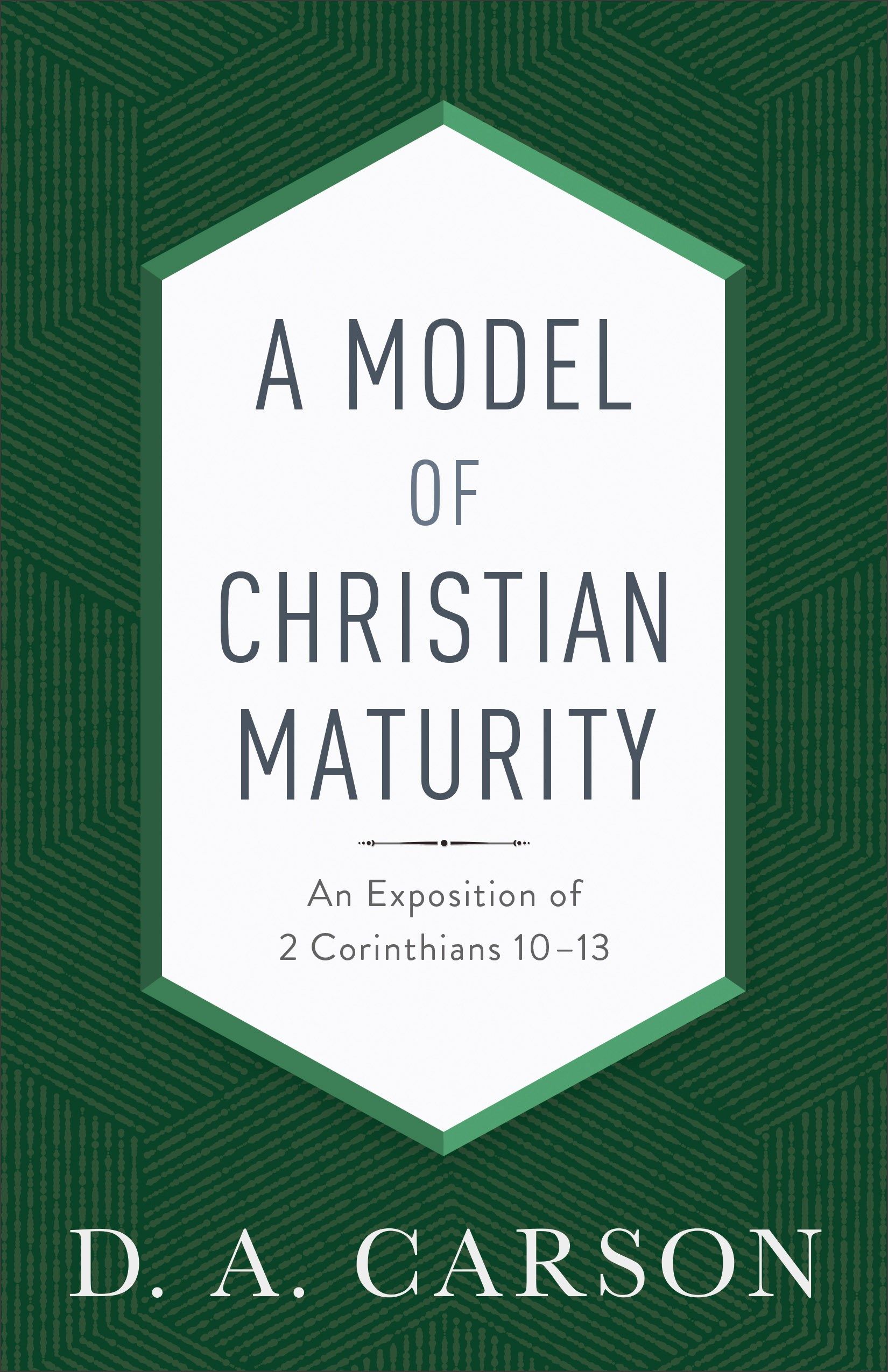 A Model of Christian Maturity: An Exposition of 2 Corinthians 10-13 ...