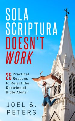 Sola Scriptura Doesn't Work: Practical Reasons to Reject the Doctrine ...